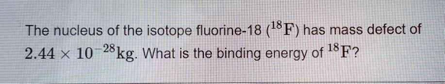 The nucleus of the isotope fluorine-18 (^18F) has mass defect of 2.44 × ...
