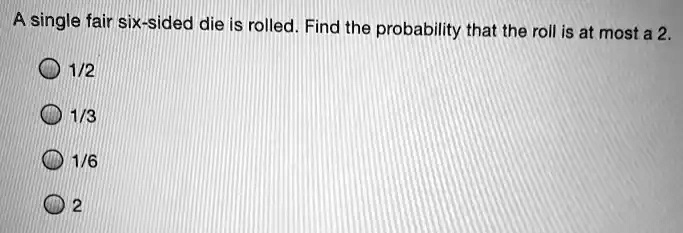 SOLVED: A single fair six-sided die is rolled. Find the probability that the roll is at most a2 ...