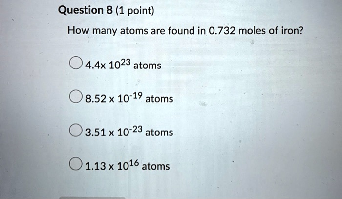 Question 8 (1 point) How many atoms are found in 0.732 moles of iron? 4 ...