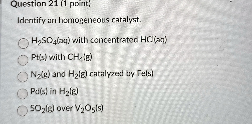 Question 21 (1 point) Identify an homogeneous catalyst. H2SO4(aq) with ...