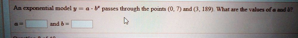 SOLVED: An exponential model y = @ . b2 passes through the points (0, 7) and (3, 189). What are ...