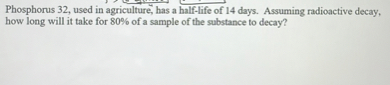 Phosphorus 32, used in agriculture, has a half-life of 14 days ...