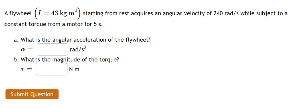 SOLVED: A flywheel = 43 kg m? ) starting from rest acquires an angular velocity of 240 rad/s ...