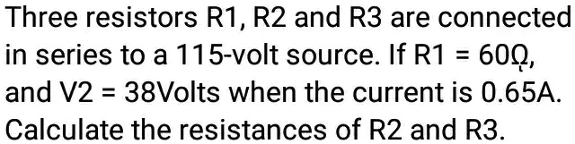 Three resistors R1, R2 and R3 are connected in series to a 115-volt source. If R1 = 60Ω, and V2 ...
