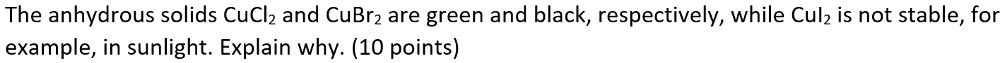 The anhydrous solids CuCl2 and CuBr2 are green and black, respectively ...