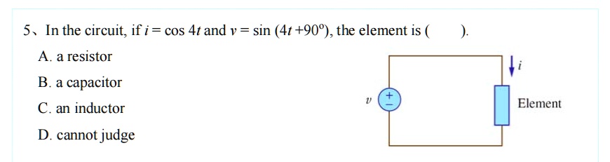 SOLVED: 5 In the circuit, if i = cos 4t and v = sin (4t +90), the element is ( ). A. a resistor ...