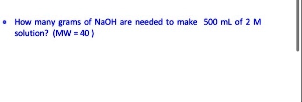 SOLVED: How many grams of NaOH are needed to make 500 mL of 2 M solution? (MW = 40 )