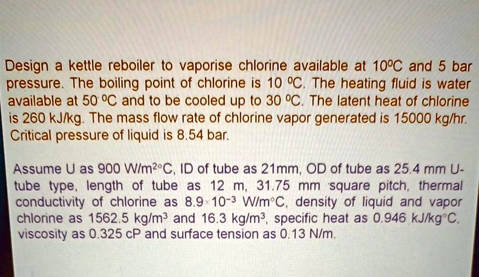 Design a kettle reboiler to vaporise chlorine available at 10°C and 5 ...
