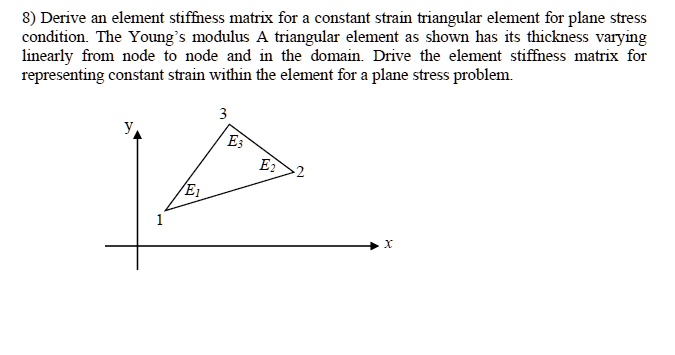 8) Derive an element stiffness matrix for a constant strain triangular element for plane stress ...