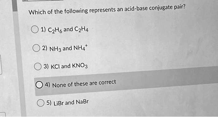 SOLVED: Which of the following represents an acid-base conjugate pair? 1) C6H6 and C2H4 2) NH3 ...
