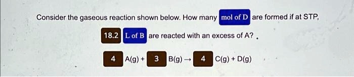 SOLVED: Consider the gaseous reaction shown below. How many mol of D are formed if at STP, 18.2 ...