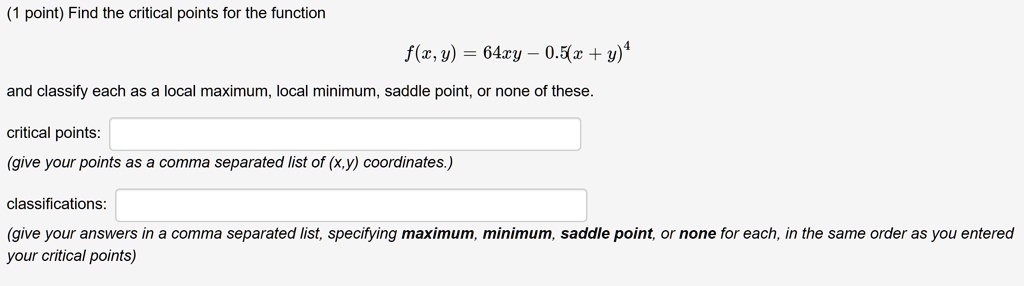SOLVED: point) Find the critical points for the function f(r,y) = 64xy 0.5z + y)4 and classify ...
