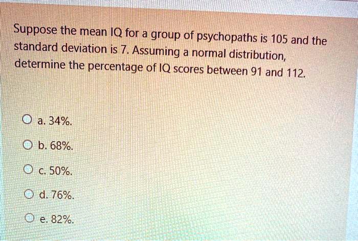 SOLVED: Suppose the mean IQ for a group of psychopaths is 105 and the standard deviation is 7 ...