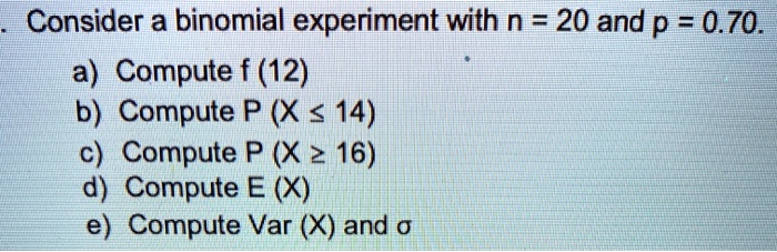 SOLVED: Consider a binomial experiment with n = 20 and p = 0.70. a) Compute f (12) b) Compute P (X
