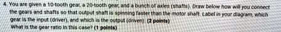 4. You are given a 10-tooth gear, a 20-tooth gear, and a bunch of axles ...