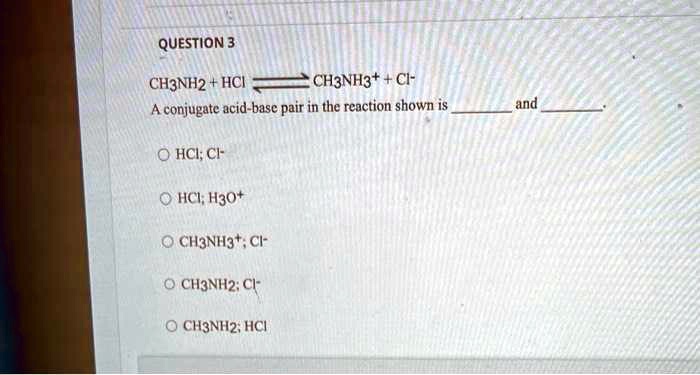 QUESTION 3 CH3NH2 + HCI ⇌ CH3NH3^+ + Cl^- A conjugate acid-base pair in ...