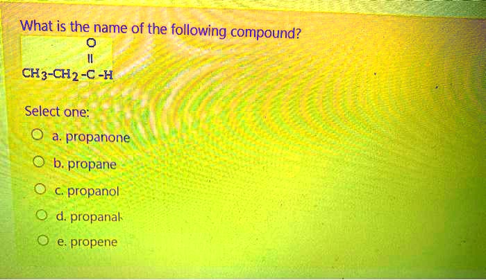 SOLVED: What is the name of the following compound? CH3-CH2-C-H Select one: a. propanone b ...
