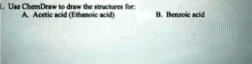1. Use ChemDraw to draw the structures for: A. Acetic acid (Ethanoic acid) B. Benzoic acid