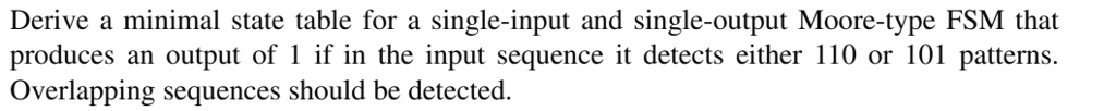 Derive a minimal state table for a single-input and single-output Moore-type FSM that produces ...