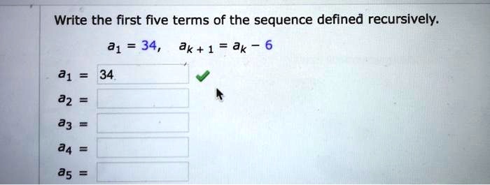 SOLVED: Write the first five terms of the sequence defined recursively: a1 = 34, ak + 1 = ak - 6 ...