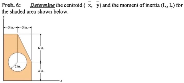SOLVED: Prob. 6: Determine the centroid (x, y) and the moment of ...