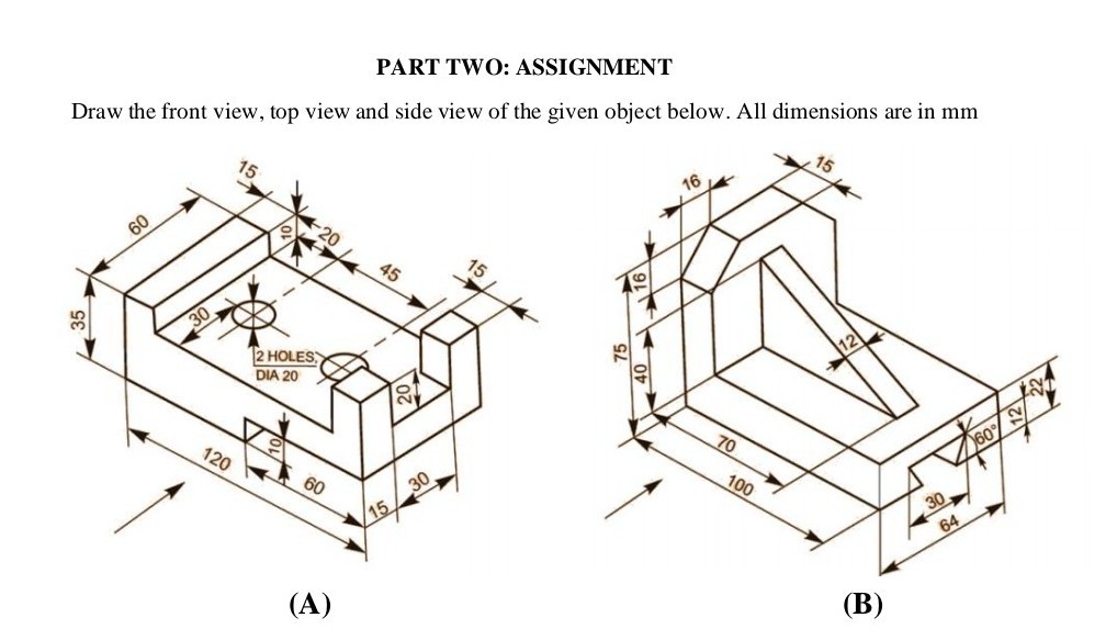 PART TWO: ASSIGNMENT Draw the front view, top view and side view of the given object below. All ...