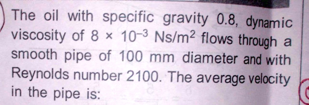 SOLVED: The oil with specific gravity 0.8, dynamic viscosity of 8 x 10^-3 Ns/m^2 flows through a ...