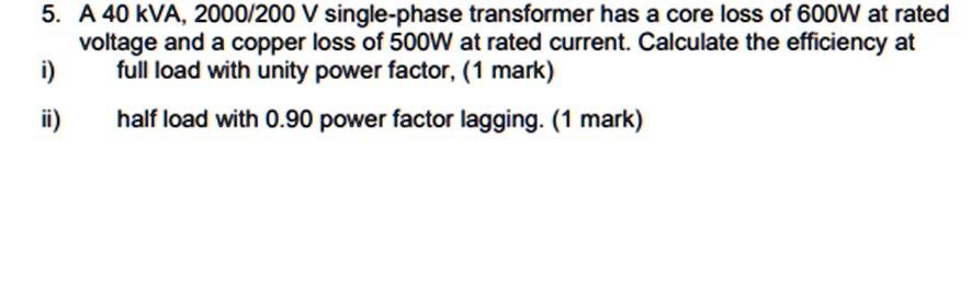 SOLVED: 5. A 40 kVA,2000/200 V single-phase transformer has a core loss of 600W at rated voltage ...