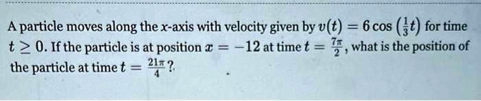 SOLVED: A particle moves along the x-axis with velocity given by v(t) = 6 cos(t) for time t0. If ...