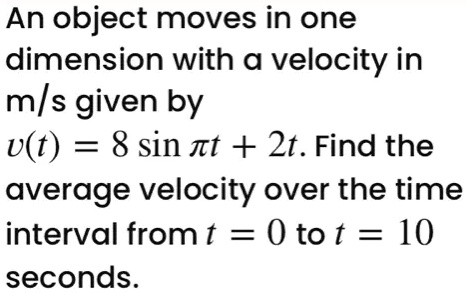 An object moves in one dimension with a velocity in m/s given by v(t) = 8 sinπ t + 2t. Find the ...