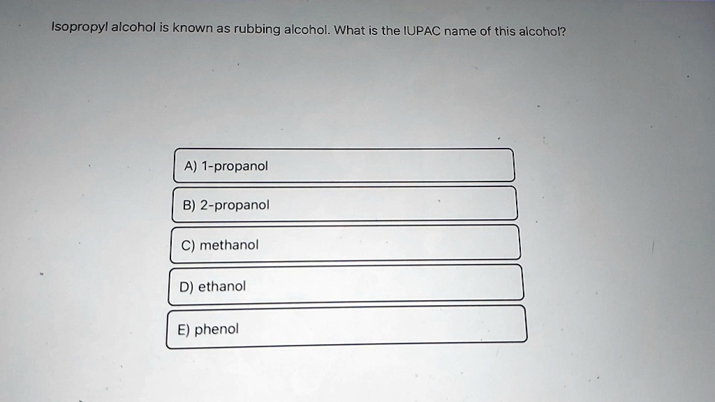 SOLVED: Isopropyl alcohol is known as rubbing alcohol. What is the IUPAC name of this alcohol? A ...