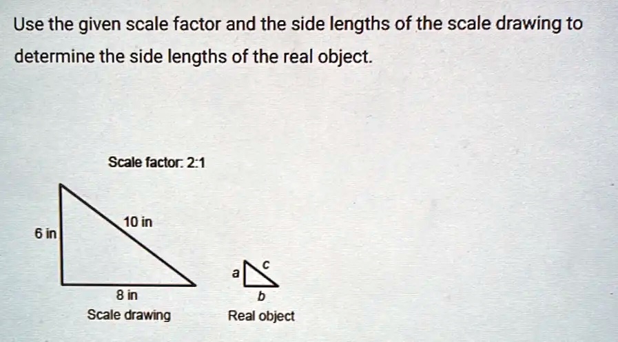 SOLVED: Use the given scale factor and the side lengths of the scale drawing to determine the ...