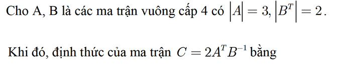 Cho A , B là các ma tr?n vuông c?p 4 có |A|=3,|B^T|=2. Khi ?ó, ??nh th?c c?a ma tr?n C=2 A^T B ...