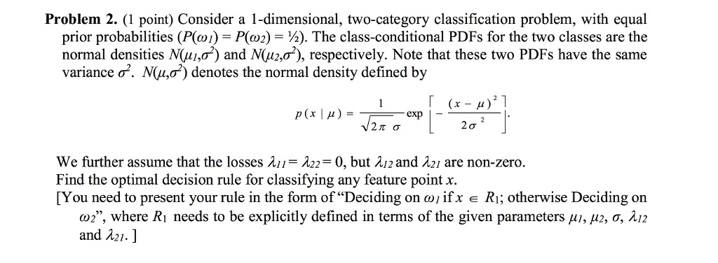 Problem 2. (1 point) Consider a 1-dimensional, two-category classification problem, with equal ...