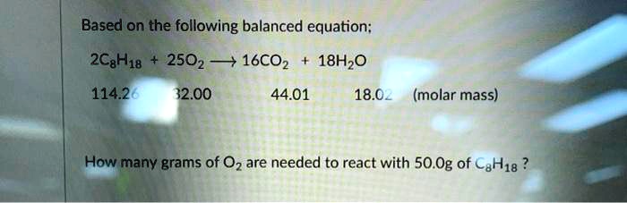 Based on the following balanced equation; 2C8H18 + 25O2 16CO2 + 18H2O 114.26 32.00 44.01 18.02 ...