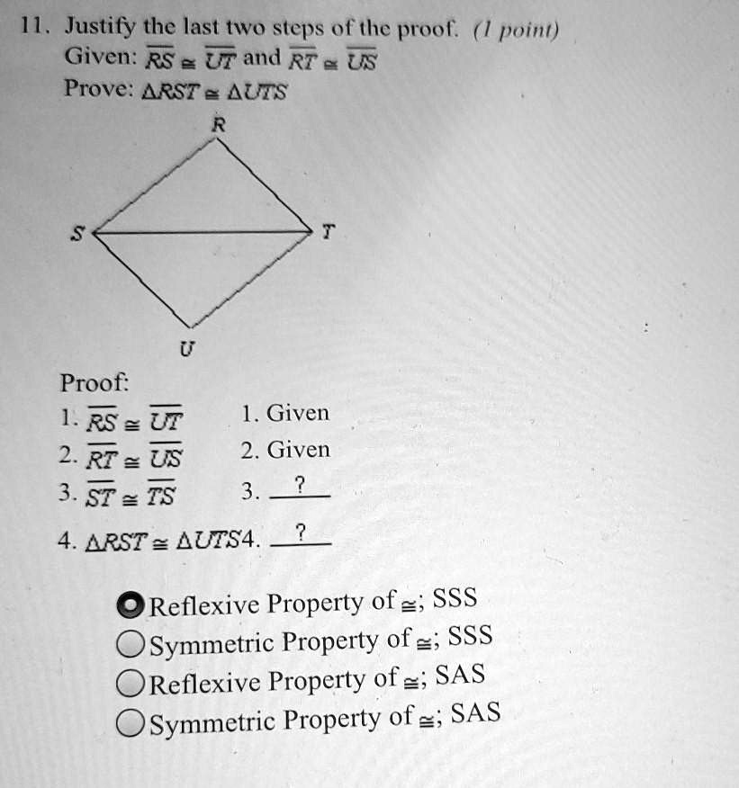 11. Justify the last two steps of the proof. (1 point) Given: RS≅UT and RT≅US Prove: RST ≅ UTS R ...