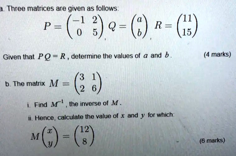 a. Three matrices are given as follows: P = , Q = , R = Given that PQ = R, determine the values ...