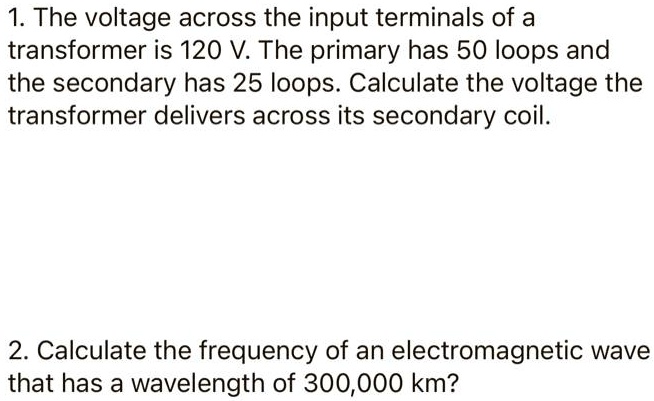 1. The voltage across the input terminals of a transformer is 120 V. The primary has 50 loops ...