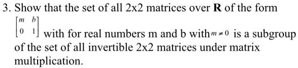 SOLVED: Show that the set of all 2x2 matrices over R of the form with for real numbers m and b ...