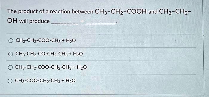 The product of a reaction between CH3-CH2-COOH and CH3-CH2-OH will ...