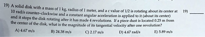 19) A solid disk with a mass of 1 kg, radius of 1 meter, and a c value ...
