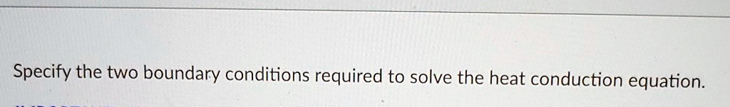 SOLVED: Specify the two boundary conditions required to solve the heat conduction eguation.