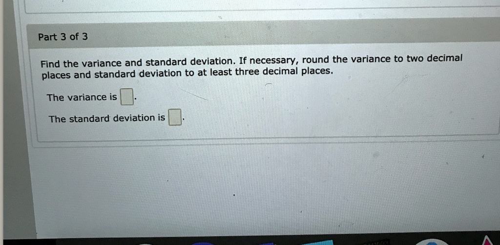 SOLVED: Part 3 of 3 Find the variance and standard deviation If necessary, round the variance to ...