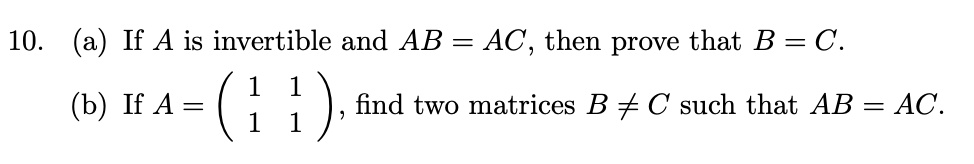 10. (a) If A is invertible and AB = AC, then prove that B = C. (b) If A = , find two matrices B ...