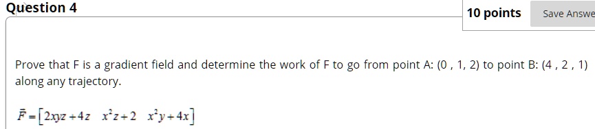 SOLVED: Question 4 10 points Save Answe Prove that F is a gradient field and determine the work ...