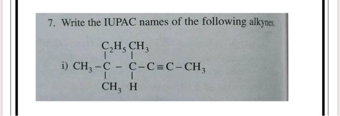 7. Write the IUPAC names of the following alkynes. C2H5 CH3 i) CH3-C-C-C=C-CH3 CH3 H