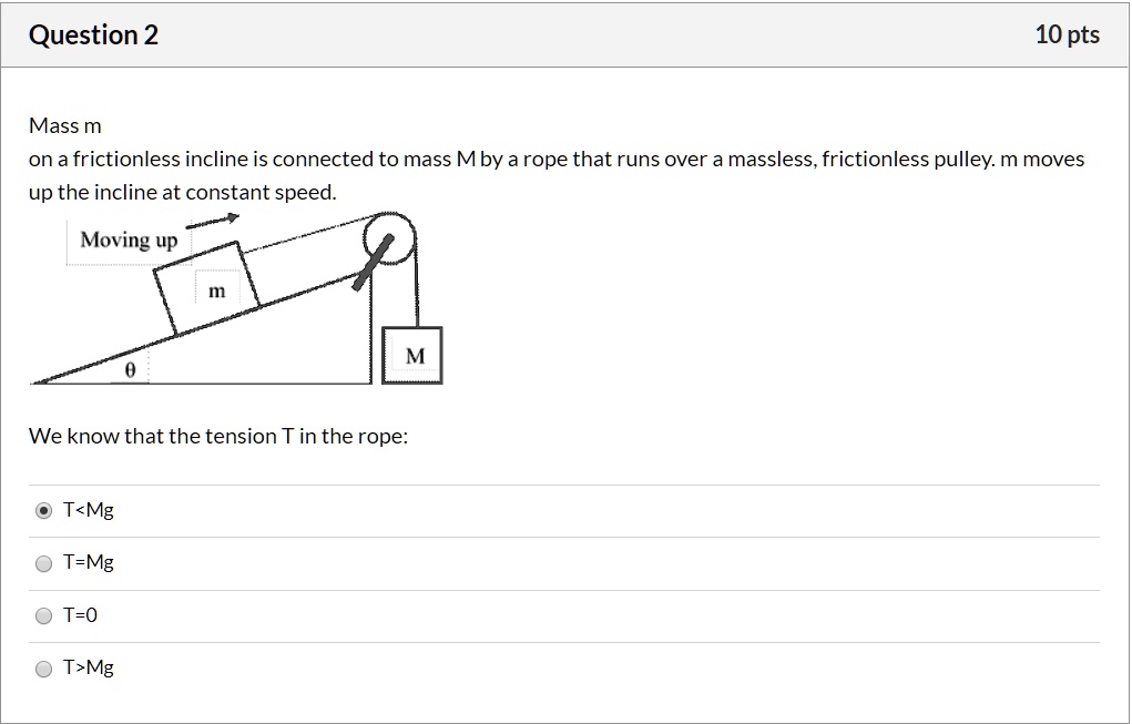 SOLVED: Question 2 10 pts Mass m on a frictionless incline is connected to mass Mby a rope that ...