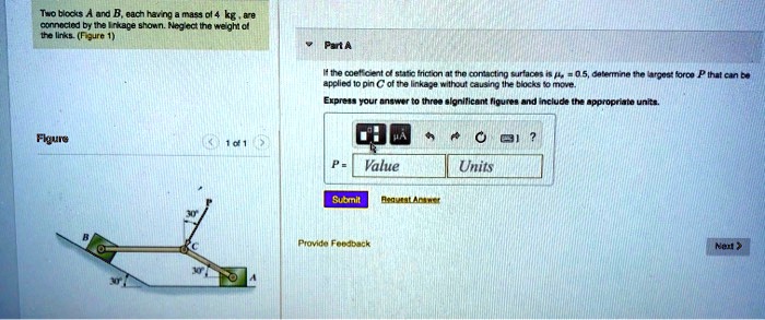 SOLVED: Two blocks A and B, each having a mass of 4 kg, are connected by the linkage shown ...