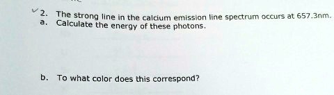 2. The strong line in the calcium emission line spectrum occurs at 657 ...