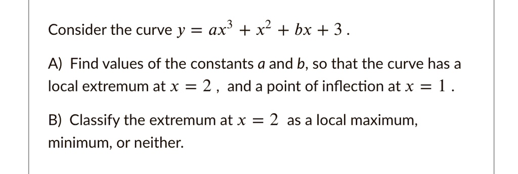 SOLVED:Consider the curve y = ax + x2 + bx + 3 _ A) Find values of the constants a and b, so ...